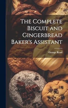 The Complete Biscuit and Gingerbread Baker's Assistant: Read, George ...