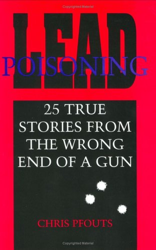 Lead Poisoning: 25 True Stories from the Wrong End of a Gun: Pfouts ...
