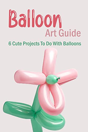 Balloon Art Guide: 6 Cute Projects To Do With Balloons: Beginner's ...