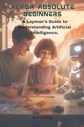 AI for Absolute Beginners: A Layman's Guide to Understanding Artificial Intelligence : Gorre ...