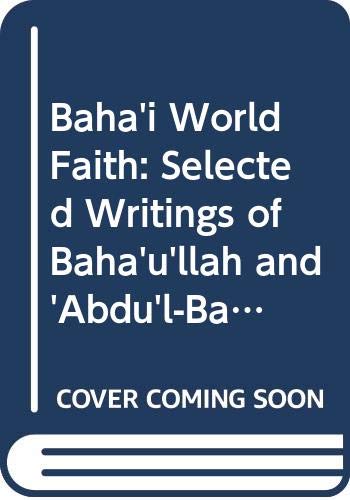 Baha'i World Faith: Selected Writings of Baha'u'llah and 'Abdu'l-Baha ...