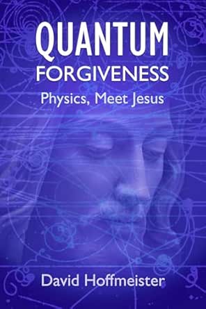 Quantum Forgiveness: Physics, Meet Jesus eBook : Hoffmeister, David ...