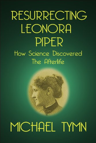 Resurrecting Leonora Piper: How Science Discovered the Afterlife ...