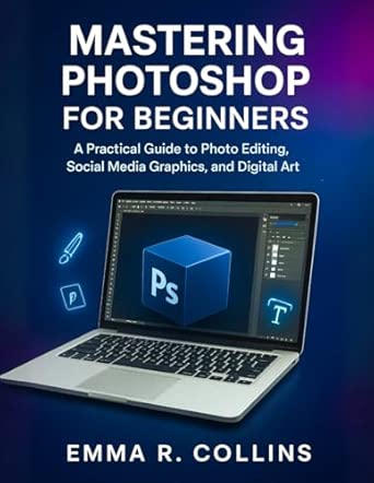 Mastering Photoshop for Beginners: A Practical Guide to Photo Editing ...