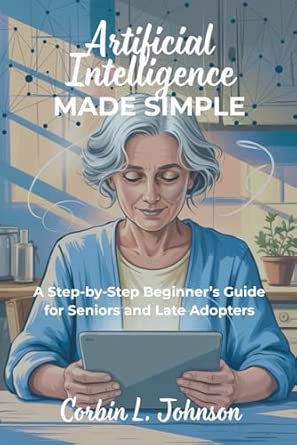 Artificial Intelligence Made Simple: A Step-by-Step Beginner’s Guide for Seniors and Late ...