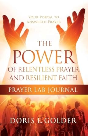 The Power of Relentless Prayer and Resilient Faith Prayer LAB Journal: Golder, Doris E ...