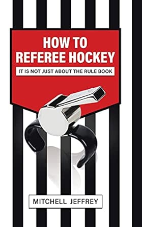 How to Referee Hockey: It Is Not Just About the Rule Book: Jeffrey ...