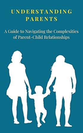Understanding Parents: A Guide to Navigating the Complexities of Parent ...