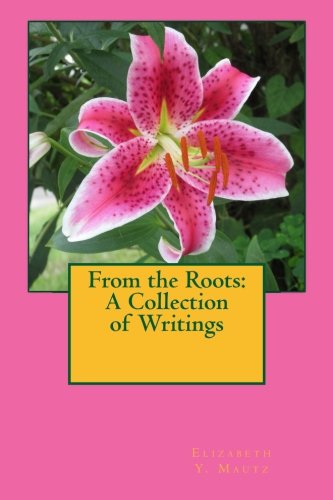 From the Roots: A Collection of Writings: Mautz, Ms. Elizabeth Y ...