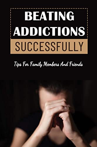 Beating Addictions Successfully: Tips For Family Members And Friends ...