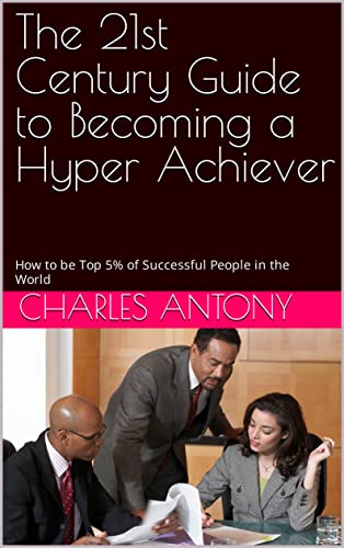 The 21st Century Guide to Becoming a Hyper Achiever : How to be Top 5% ...