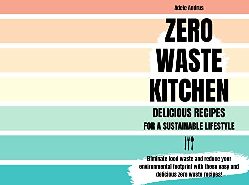 Zero Waste Kitchen: Delicious Recipes for a Sustainable Lifestyle: Eliminate food waste and ...