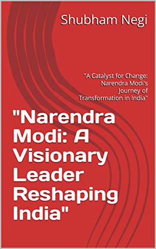 "Narendra Modi: A Visionary Leader Reshaping India": "A Catalyst for Change: Narendra Modi's ...