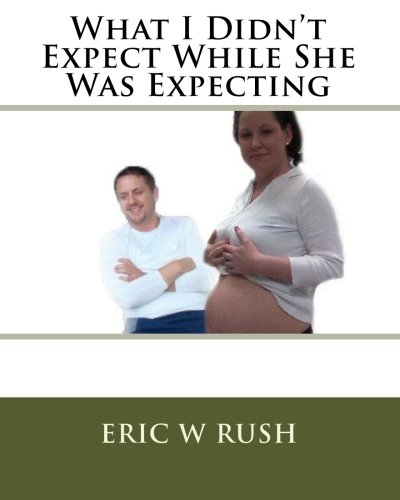 What I Didn't Expect While She Was Expecting: Rush, Eric W ...