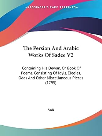 The Persian And Arabic Works Of Sadee V2: Containing His Dewan, Or Book ...
