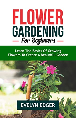 FLOWER GARDENING FOR BEGINNERS: Learn the Basics of Growing Flowers to ...