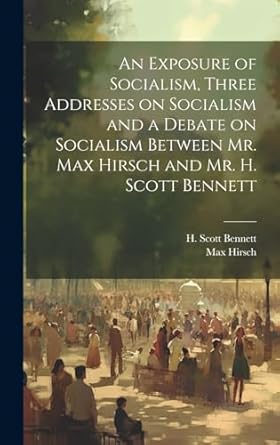 An Exposure of Socialism, Three Addresses on Socialism and a Debate on Socialism Between Mr. Max ...