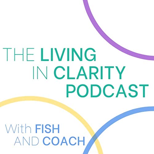 The Living in Clarity Podcast, with Fish & Coach : By Coach Daniel ...