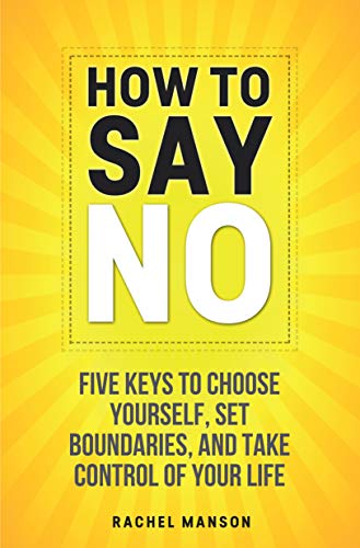 HOW TO SAY NO: FIVE KEYS TO CHOOSE YOURSELF, SET BOUNDARIES, AND TAKE ...