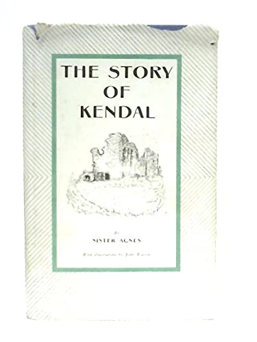 The Story of Kendal: An Outline of the History of the Town of Kendal ...