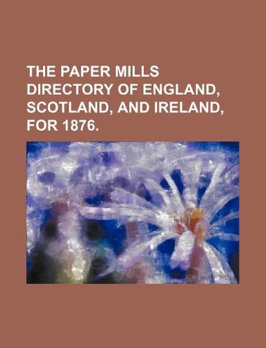 The Paper Mills Directory of England, Scotland, and Ireland, for 1876 ...