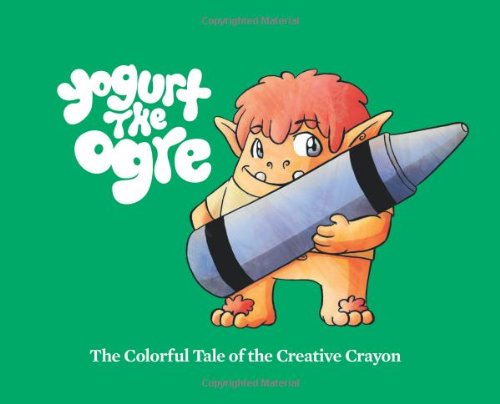 The Colorful Tale of the Creative Crayon (Yogurt the Ogre, Volume 2 ...