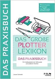 DAS GROẞE PLOTTERLEXIKON - PRAXISBUCH: Mit Schritt für Schritt Anleitungen tollen Projekten und ...