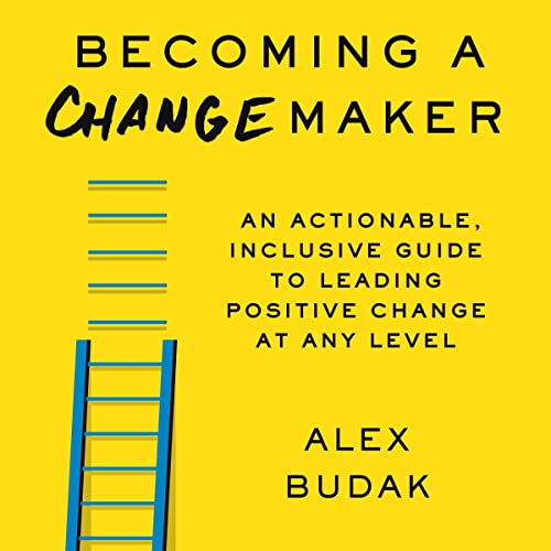 Becoming a Changemaker: An Actionable, Inclusive Guide to Leading Positive Change at Any Level ...