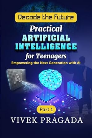 Decode the Future: Practical Artificial Intelligence for Teenagers Part 1: Empowering the Next ...