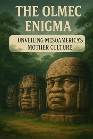The Olmec Enigma: Unveiling Mesoamerica's Mother Culture (Forgotten ...