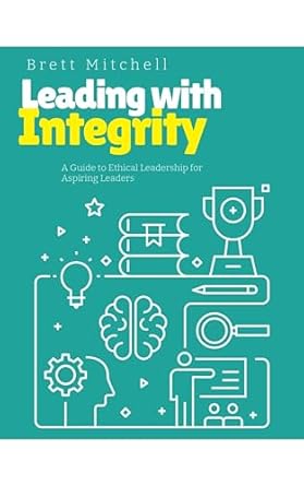 Leading with Integrity: A Guide to Ethical Leadership for Aspiring ...