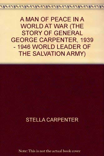 A Man of Peace in a World At War (The story of General George Carpenter ...
