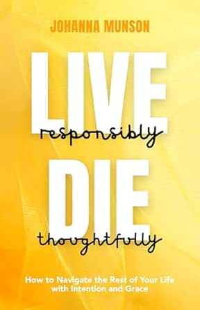 Live Responsibly, Die Thoughtfully: How to Navigate the Rest of Your ...