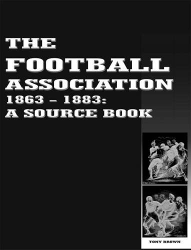 Football Association 1863-1883: A Source Book: Brown, Tony ...