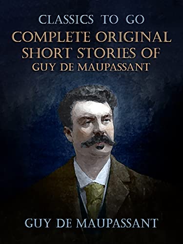 Complete Original Short Stories of Guy De Maupassant (Classics To Go ...