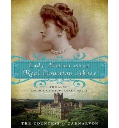 [ LADY ALMINA AND THE REAL DOWNTON ABBEY: THE LOST LEGACY OF HIGHCLERE ...