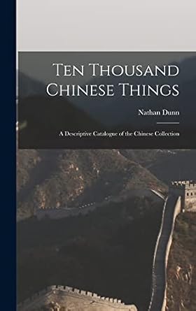 Ten Thousand Chinese Things: A Descriptive Catalogue of the Chinese ...