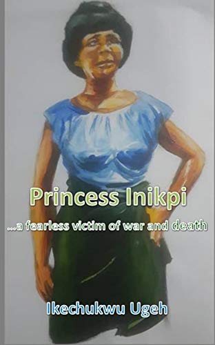 PRINCESS INIKPI ...a fearless victim of war and death eBook : Ugeh ...