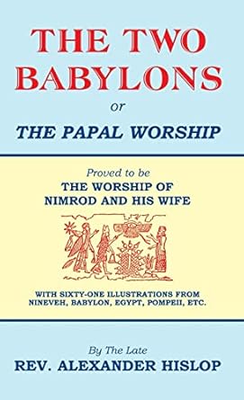 The Two Babylons, Or the Papal Worship: Proved to be THE WORSHIP OF ...