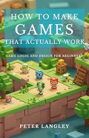 HOW TO MAKE GAMES THAT ACTUALLY WORK: Game Logic and Design for ...