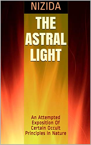 The Astral Light: An Attempted Exposition Of Certain Occult Principles ...