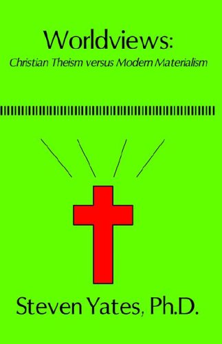 Worldviews: Christian Theism Versus Modern Materialism: Yates, Steven ...