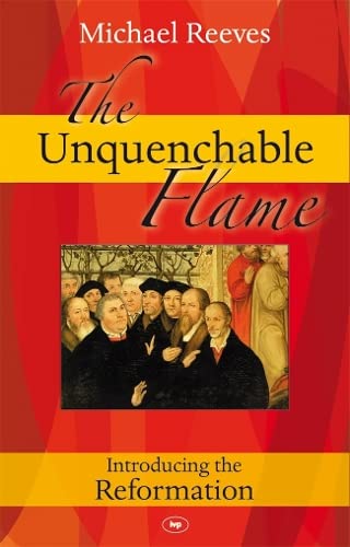 The Unquenchable Flame: Discovering The Heart Of The Reformation ...