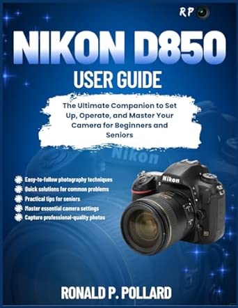 Nikon D850 User Guide: The Ultimate Companion to Set Up, Operate, and Master Your Camera for ...