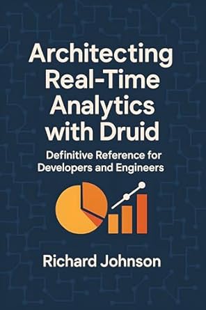 Architecting Real-Time Analytics with Druid: Definitive Reference for Developers and Engineers ...