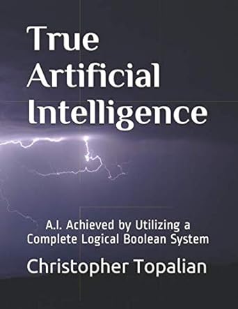 True Artificial Intelligence: A.I. Achieved by Utilizing a Complete ...