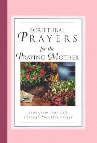 Scriptural Prayers for the Praying Mother: Transform Your Life Through ...
