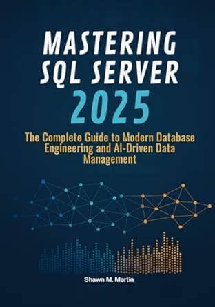 Mastering SQL Server 2025: The Complete Guide to Modern Database Engineering and AI-Driven Data ...