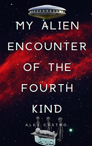 Amazon.com: My Alien Encounter of the Fourth Kind eBook : Castro, Alex ...