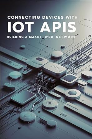 Connecting Devices With Iot APIs: Building A Smart Web Network eBook ...
